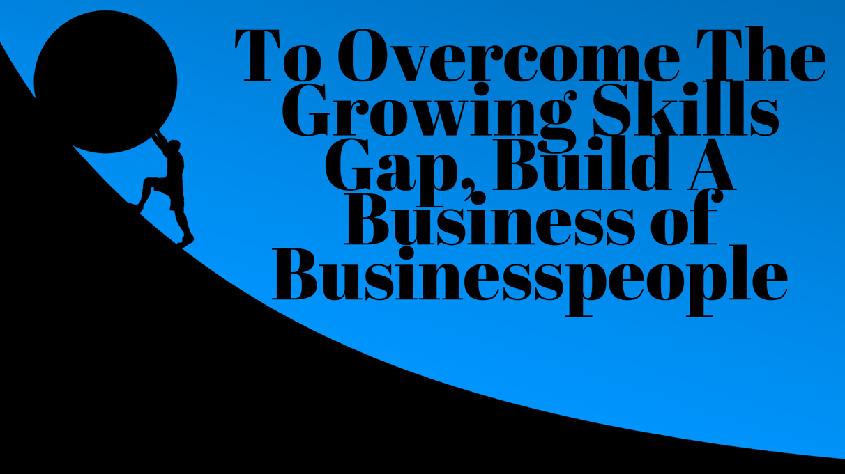 Build A Business of Businesspeople to Combat a Growing Skills Gap